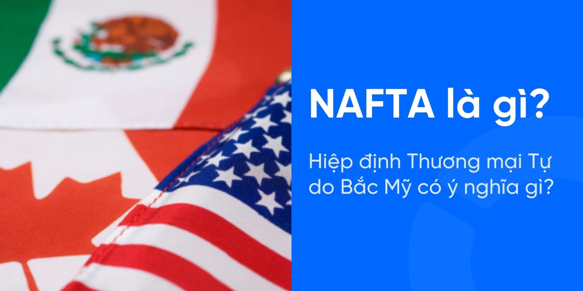 NAFTA là gì? Hiệp định Thương mại Tự do Bắc Mỹ có ý nghĩa gì?